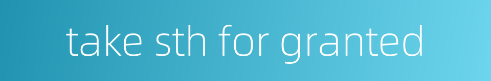 take sth for granted的近义词_take sth for granted的反义词_take sth for granted的同义词 - 相似词查询